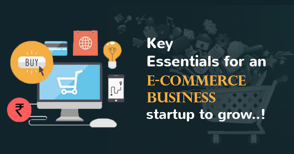 E-commerce Business : Key Essentials for a Startup to Grow E-commerce Business : Key Essentials for a Startup to Grow